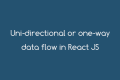 Uni-directional or one-way data flow in React JS - SS Blog